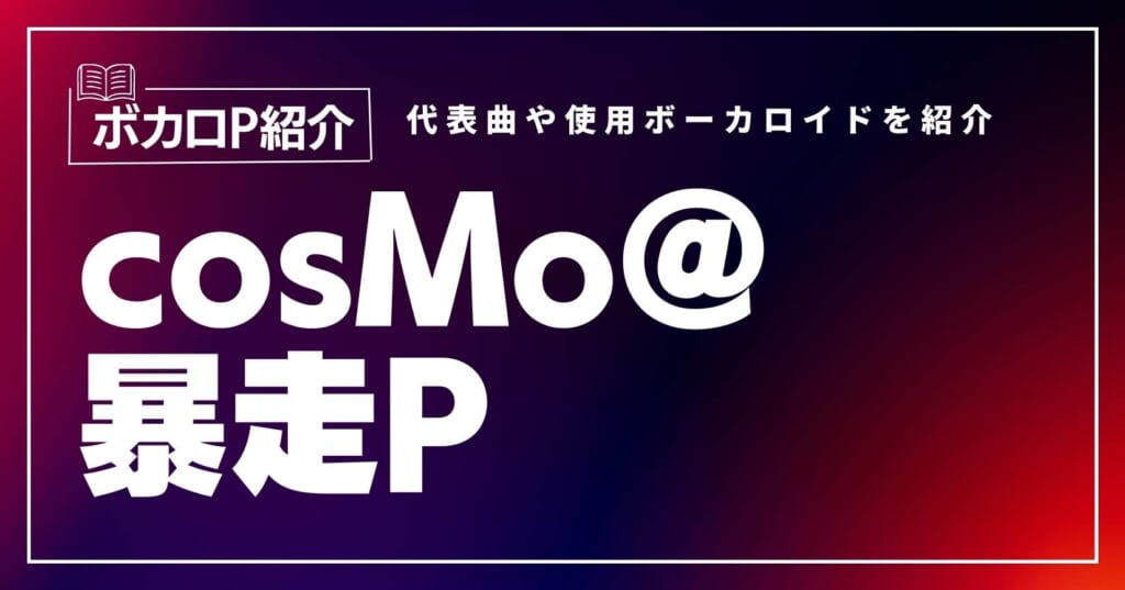 cosMo＠暴走P(コスモアットぼうそうピー)の代表曲は？使用ボーカロイドを紹介！ | カラオケうたてん